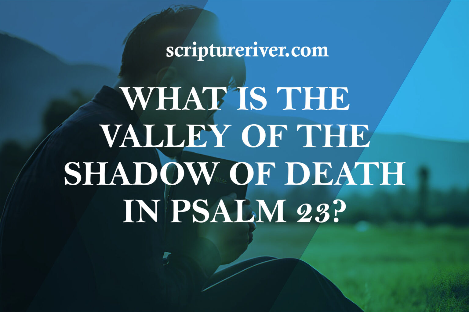 What Is the Valley of the Shadow of Death in Psalm 23? - Scripture River