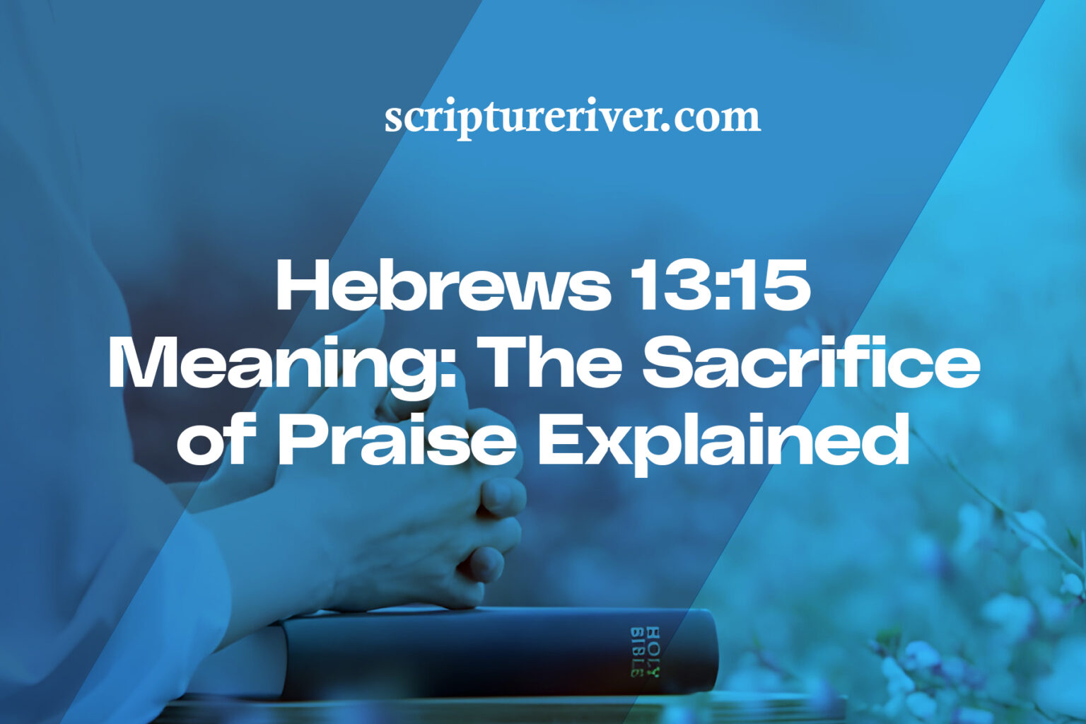 Hebrews 13:15 Meaning: The Sacrifice of Praise Explained - Scripture River